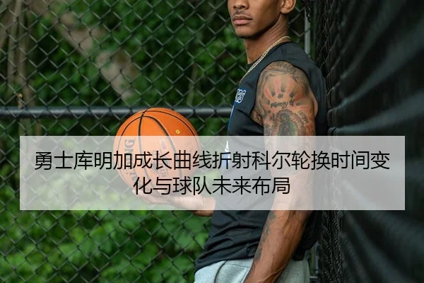 勇士库明加成长曲线折射科尔轮换时间变化与球队未来布局 - 皇冠体育